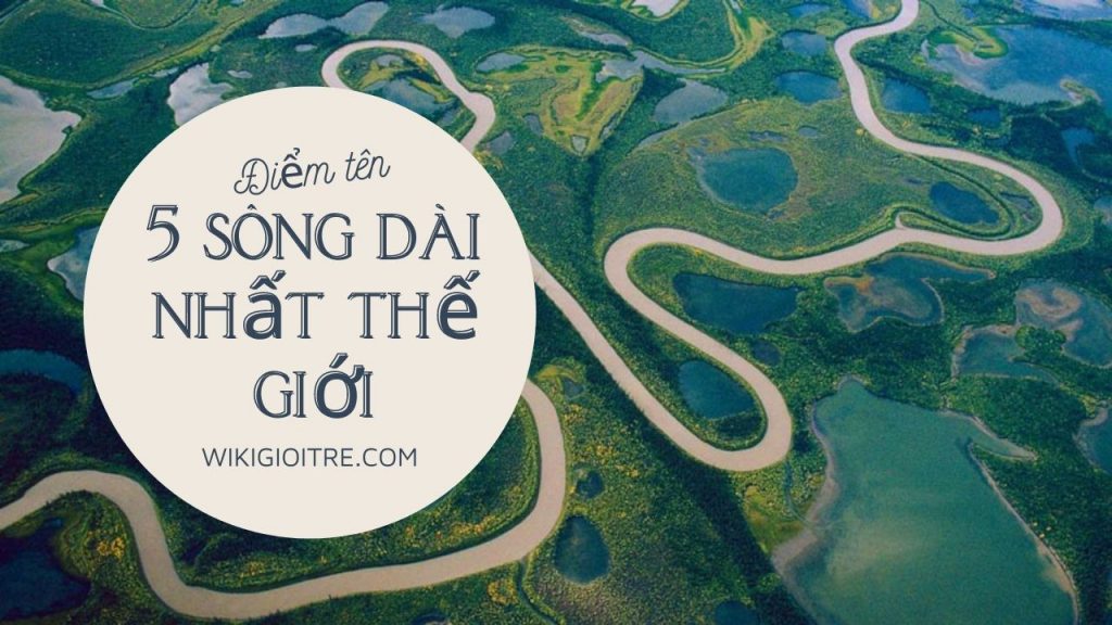 Điểm danh 5 sông dài nhất thế giới